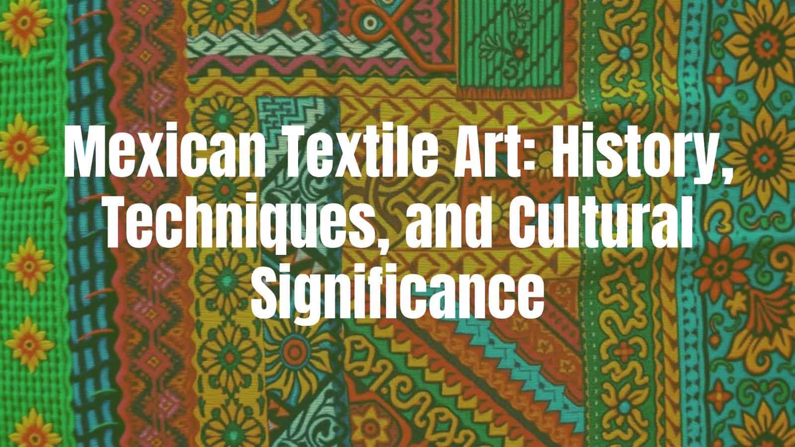 Mexican Textile Art: History, Techniques, and Cultural Significance ...